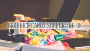 List of Best Graphics cards Supporting 8K Resolution from Nvidia & AMD